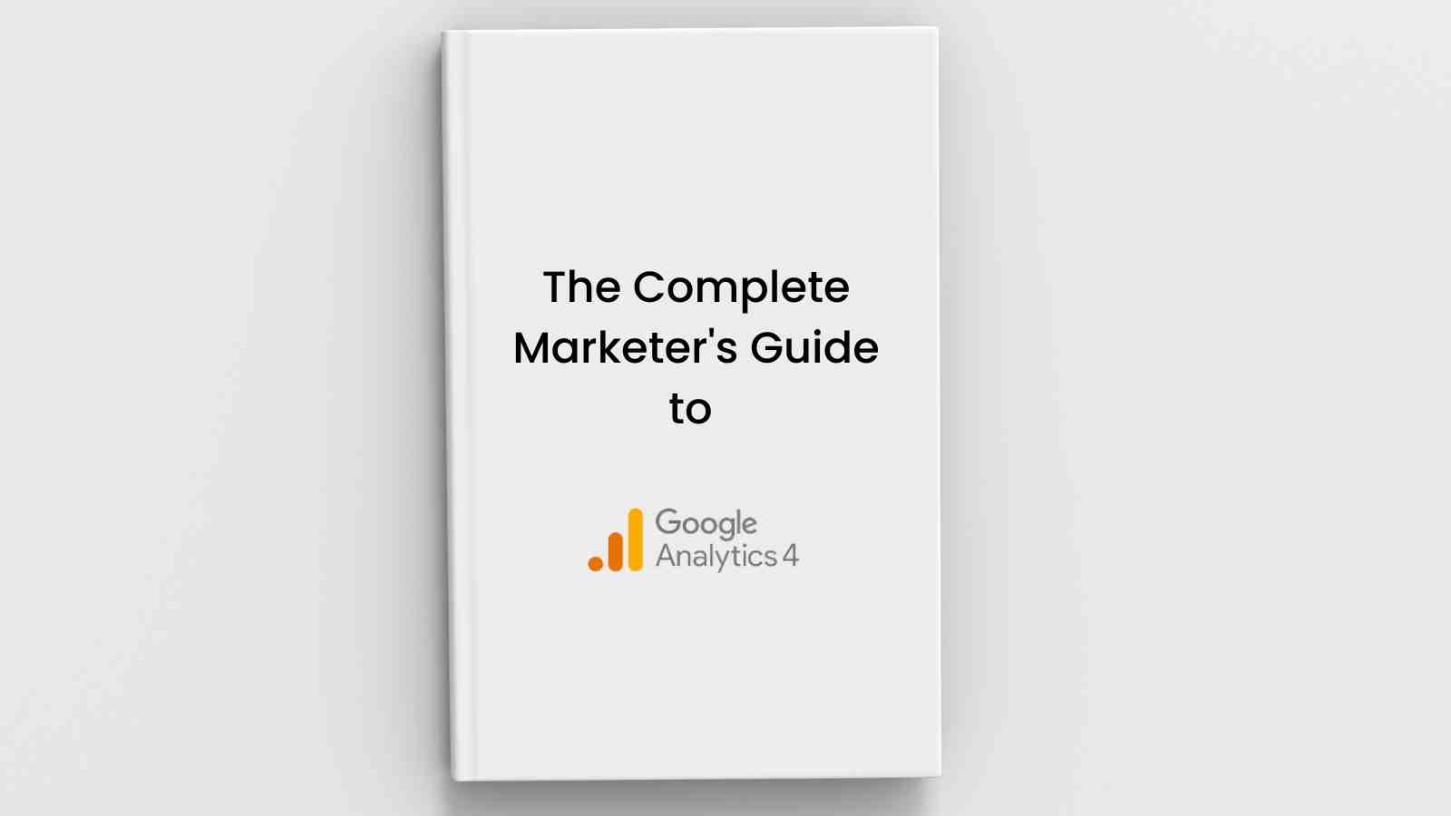 The Complete Marketer's Guide to Google Analytics 4